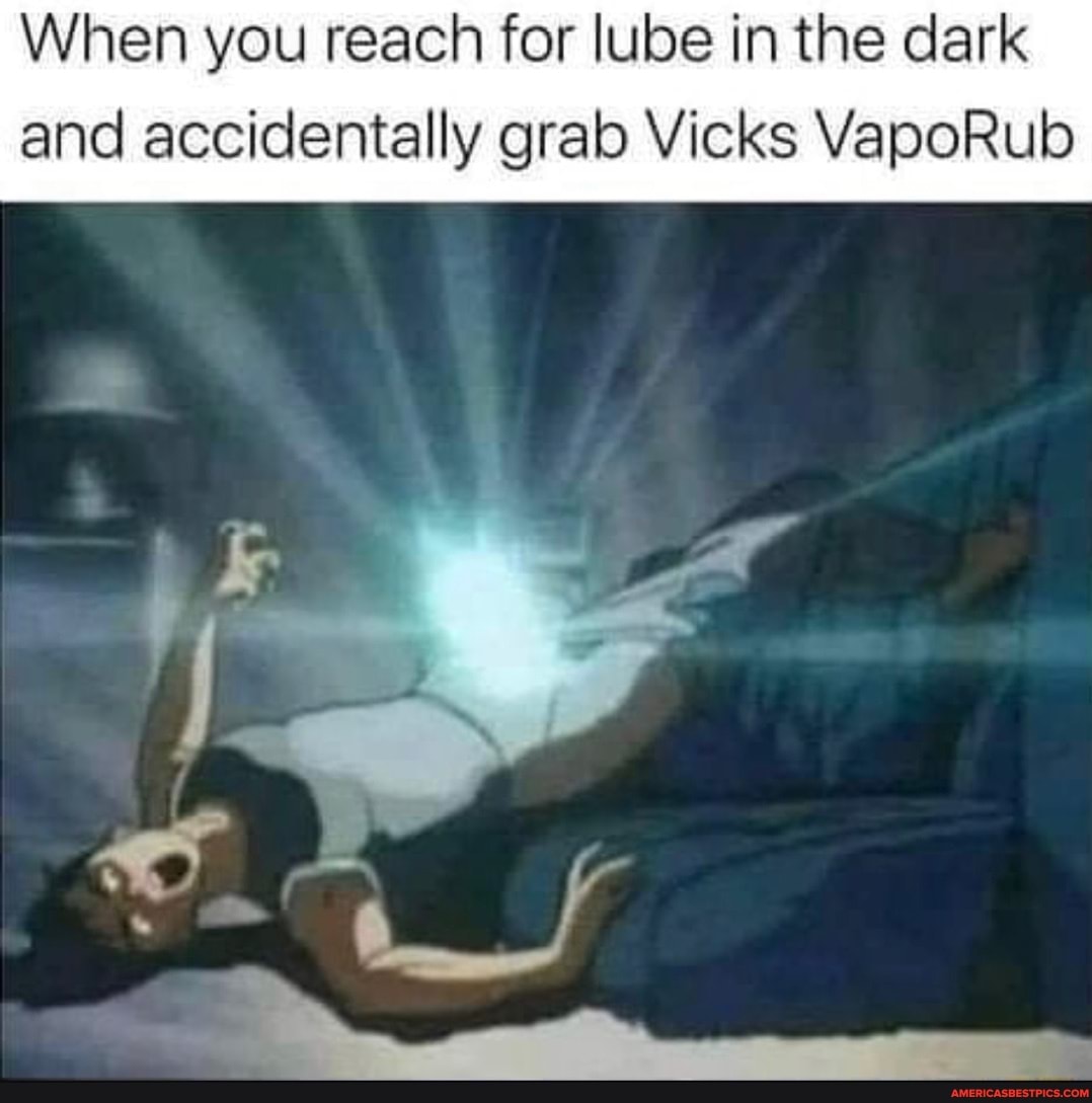 When you reach for lube in the dark and accidentally grab Vicks VapoRub ...