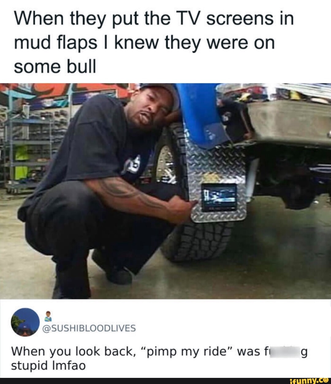 When they put the TV screens in mud flaps I knew they were on some bull ...