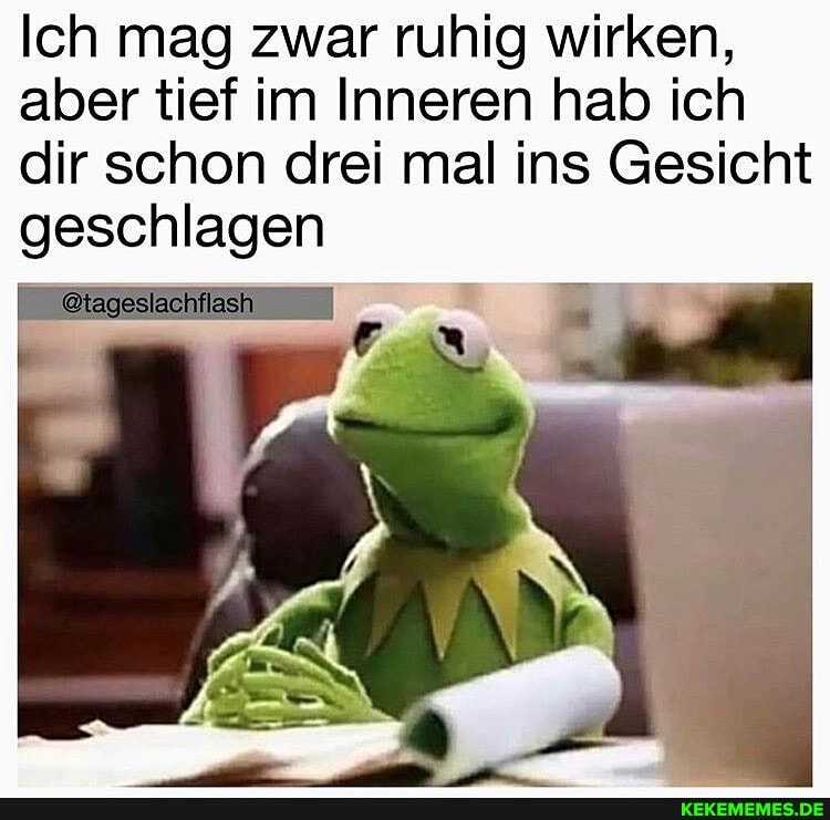 Ich mag zwar ruhig wirken, aber tief im Inneren hab ich dir schon drei ...