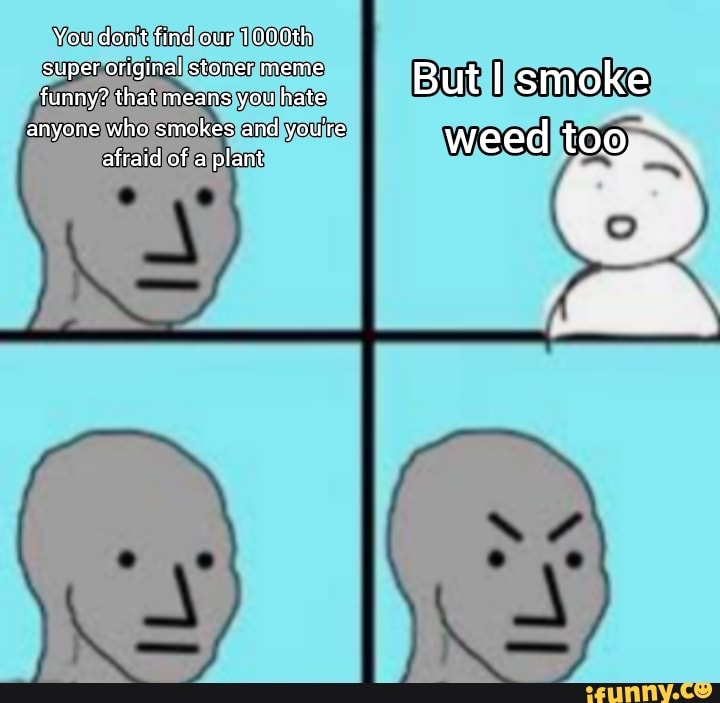 You don't find our 1000th super original stoner meme But I smoke funny ...