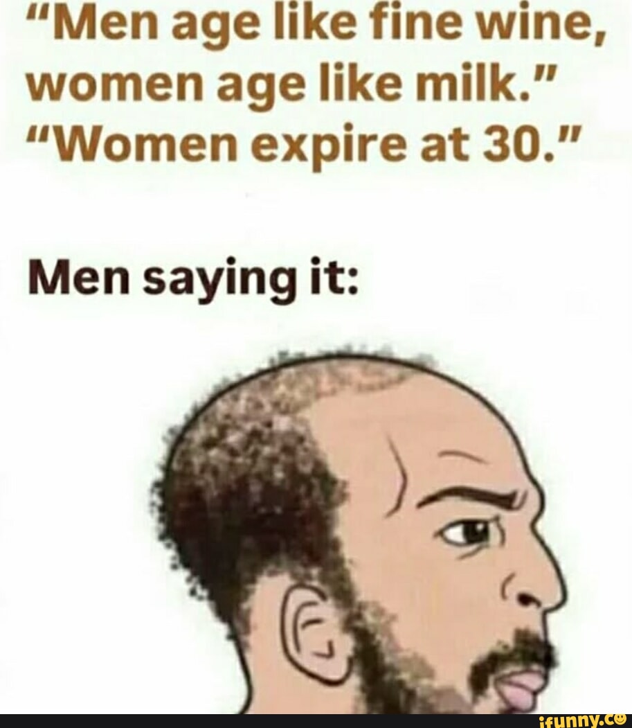 "Men age like fine wine, women age like milk." "Women expire at 30 ...