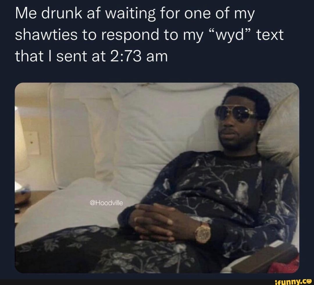 Me drunk af waiting for one of my shawties to respond to my "wyd" text ...