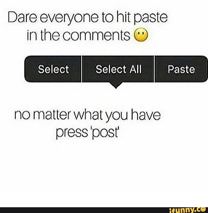 Dare everyone to hit paste in the comments no matter what you have ...
