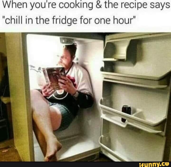 When youre cooking & the recipe says "chill in the fridge for one hour ...