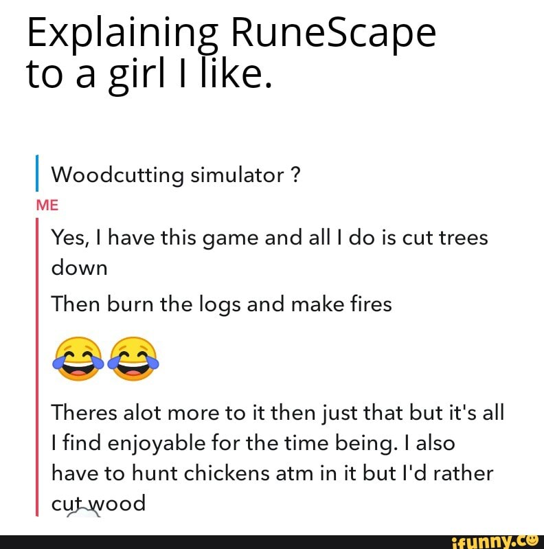 Explaining RuneScape to a girl like. I Woodcutting simulator ? ME Yes ...