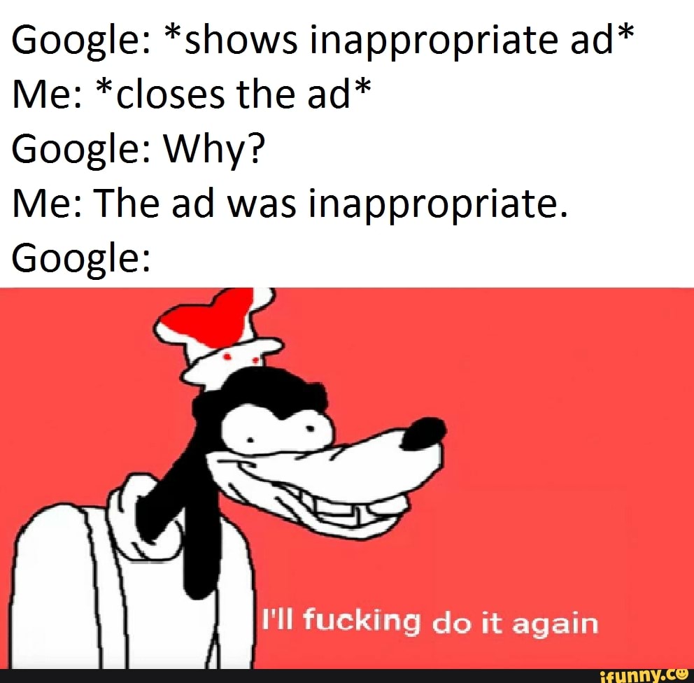 Google: *shows inappropriate ad* Me: *closes the ad* Google: Why? Me ...