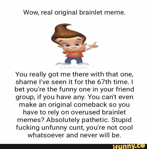 Wow, real original brainlet meme. You really got me there with that one ...