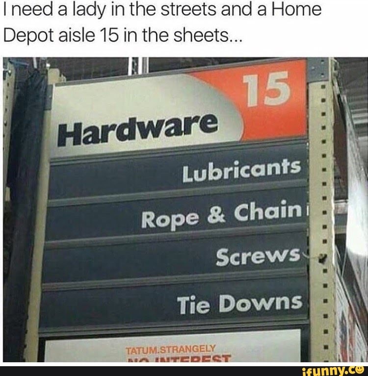 I need a lady in the streets and a Home Depot aisle 15 in the sheets ...
