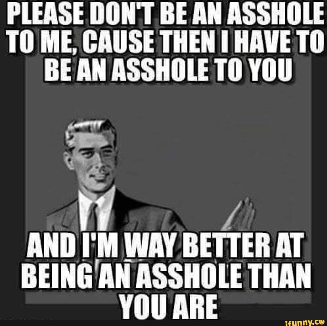 Please Dont Be An Asshole To Me Cause Then Have To Be An Asshole You