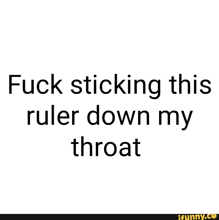 Fuck Sticking This Ruler Down My Throat Ifunny