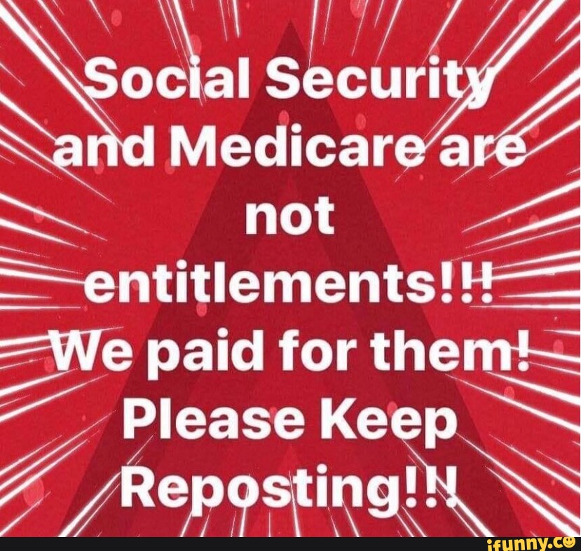 \ social Security' SS and Medicare are not entitlements!!!} We paid for ...