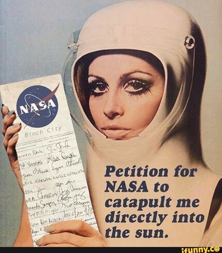 Petition for NASA to catapult me A directly into the sun. - iFunny