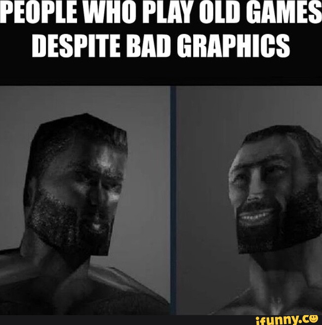 PEOPLE WHO PLAY OLD GAMES DESPITE BAD GRAPHICS - iFunny
