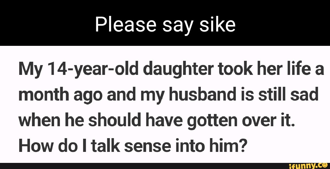 Please Say Sike My 14 Year Old Daughter Took Her Life A Month Ago And