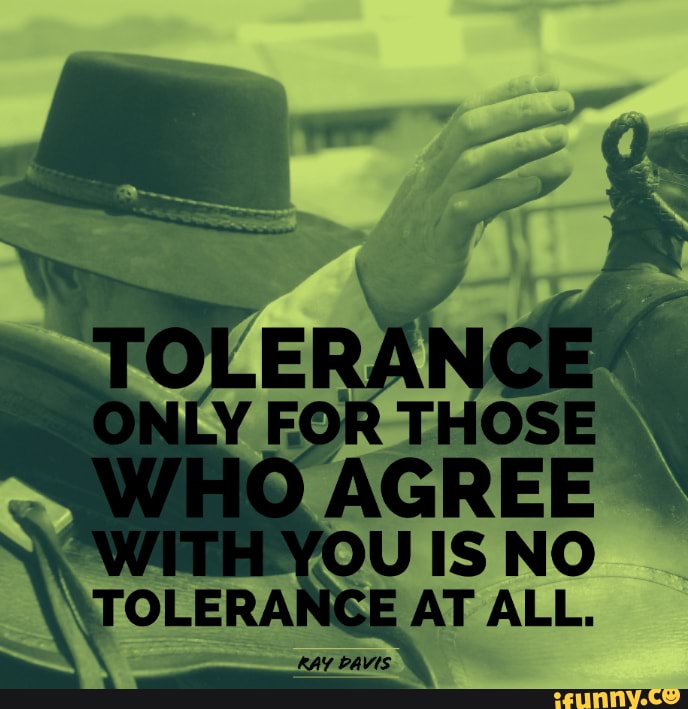 TOLERANCE ONLY FOR THOSE "WHO AGREE WITELYOU IS NO TOLERANGE AT ALL ...