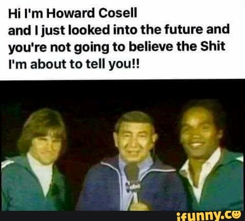 Hi I'm Howard Cosell and I just looked into the future and you're not ...