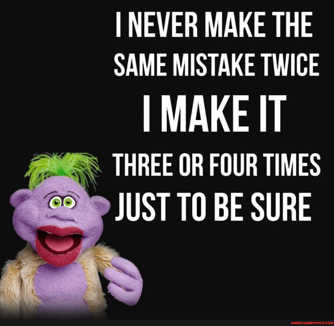 I NEVER MAKE THE SAME MISTAKE TWICE I MAKE IT THREE OR FOUR TIMES JUST ...