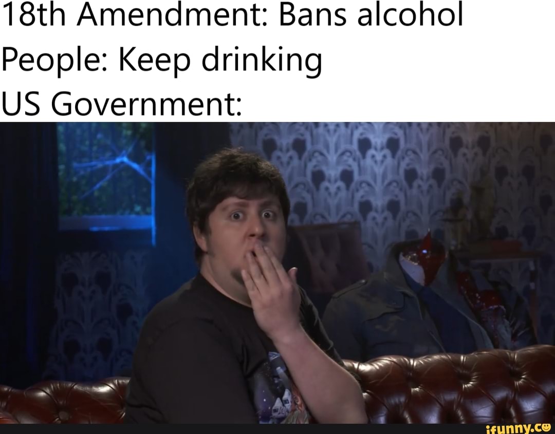 18th Amendment: Bans alcohol People: Keep drinking US Government: - iFunny