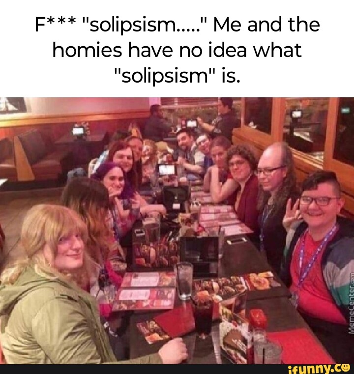 Solipsism memes. Best Collection of funny Solipsism pictures on iFunny