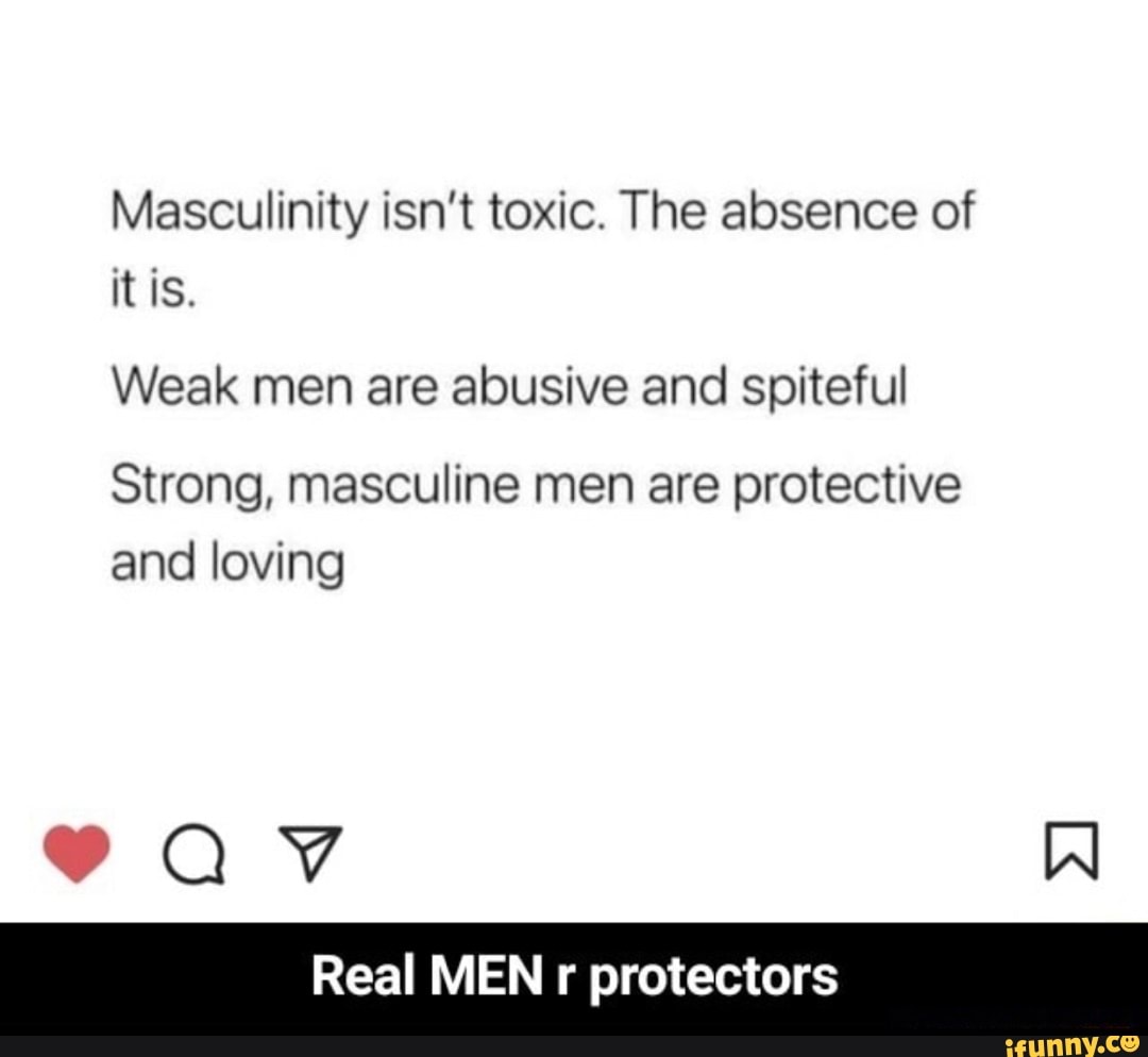 Masculinity isn't toxic. The absence of it is. Weak men are abusive and ...