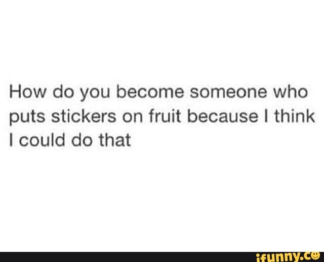 How do you become someone who puts stickers on fruit because I think I ...