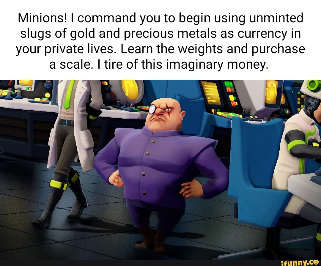 Minions! I command you to begin using unminted slugs of gold and ...