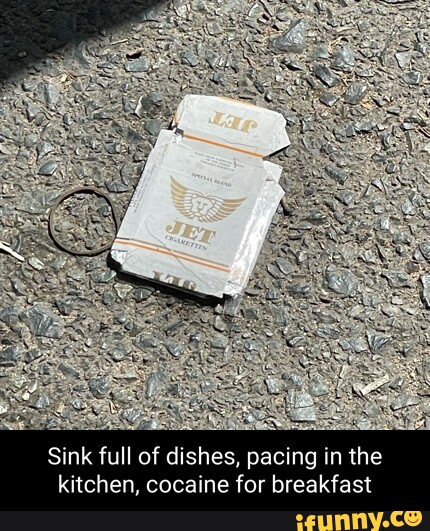 Sink full of dishes, pacing in the kitchen, cocaine for breakfast - iFunny