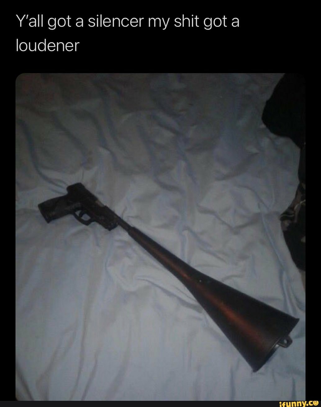 Y'all got a silencer my shit got a loudener - iFunny