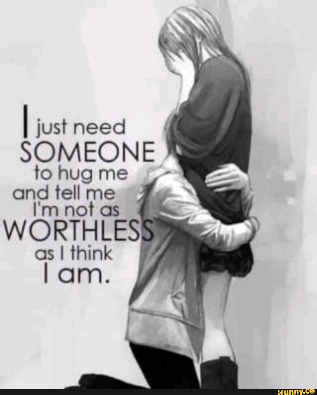 Just need SOMEONE to hug me WORTHLES as I think lam. - iFunny