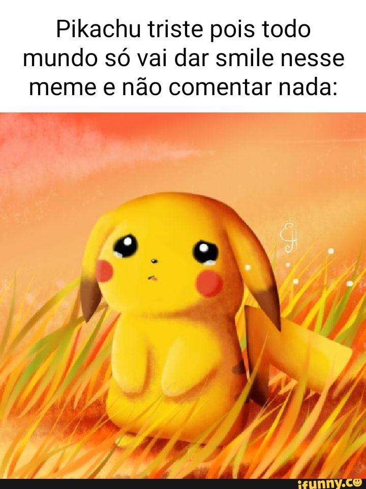 Pikachu triste pois todo mundo só vai dar smile nesse meme e não ...