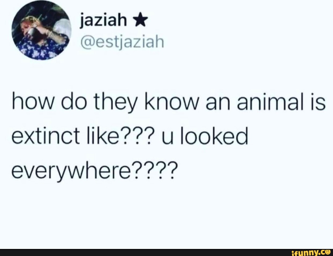 Jaziah how do they know an animal is extinct like??? u looked ...