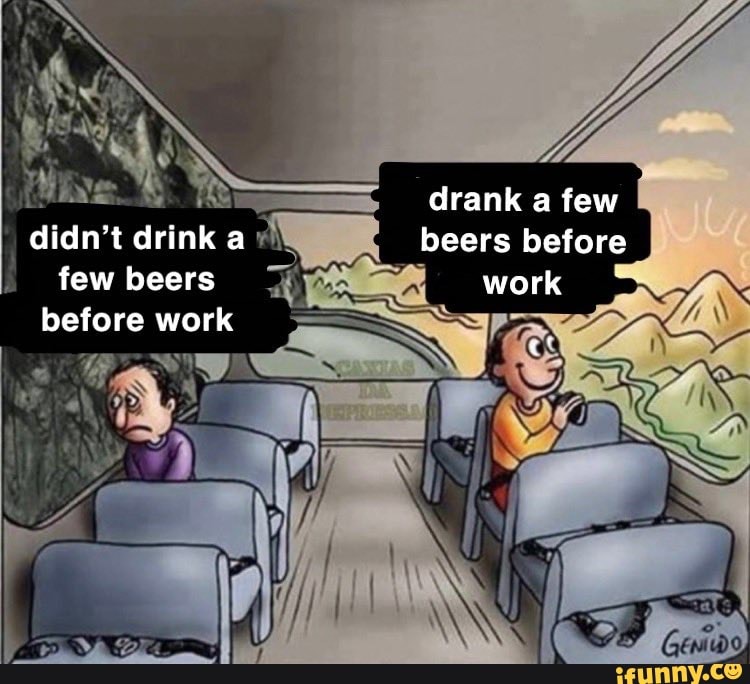 Drank a few didn't drink a beers before few beers work before work - iFunny