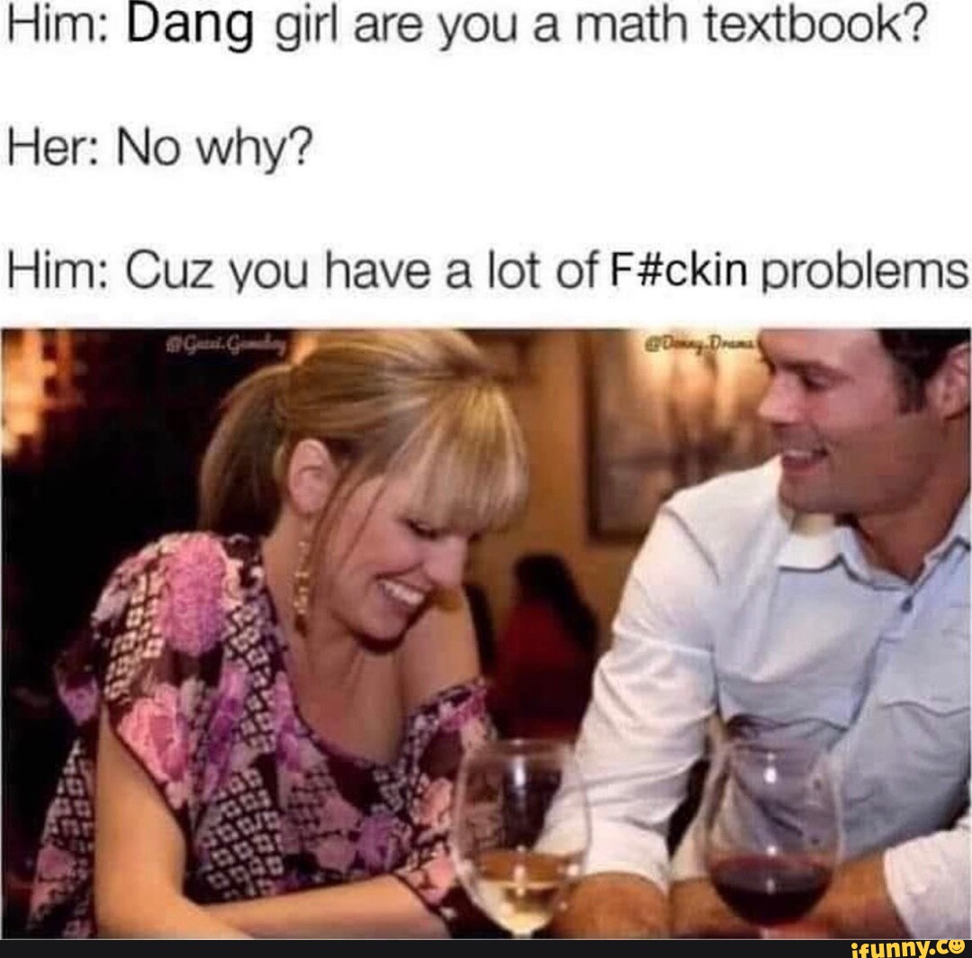 Him: Dang girl are you a math textbook? Her: No why? Him: Cuz you have a lot of problems - iFunny