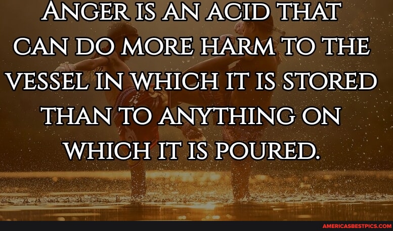 ANGER IS AN ACID THAT CAN DO MORE HARM TO THE VESSEL IN WHICH IT IS ...