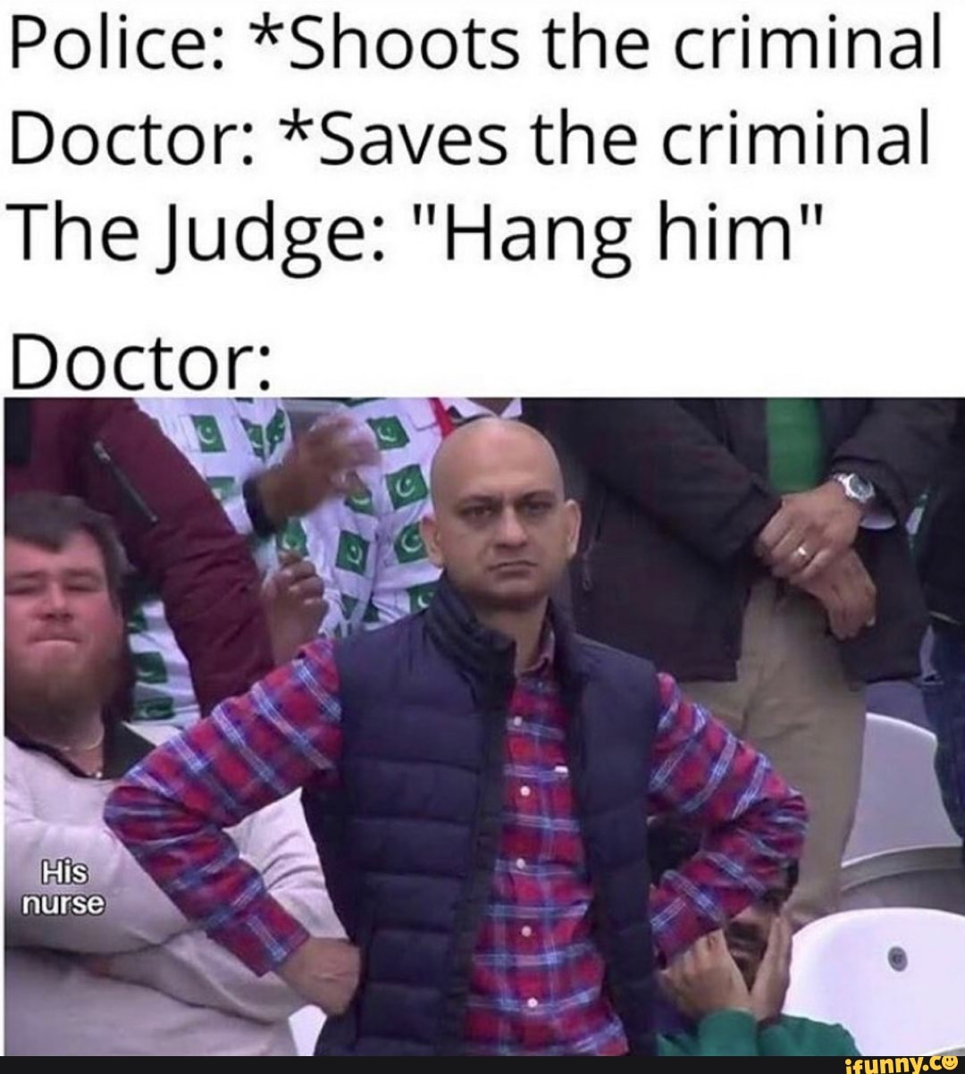 Police: *Shoots the criminal Doctor: *Saves the criminal The Judge ...