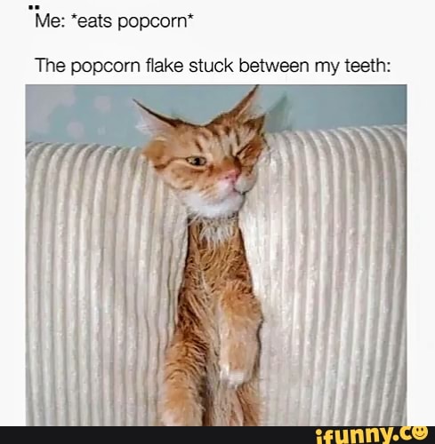 "Me: "eats popcorn* The popcorn flake stuck between my teeth: - iFunny