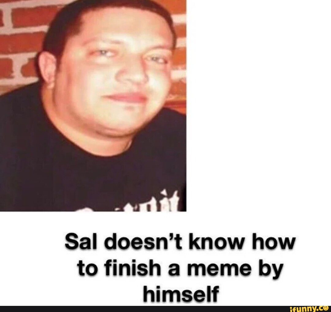 Sal doesn't know how to finish a meme by himself - iFunny
