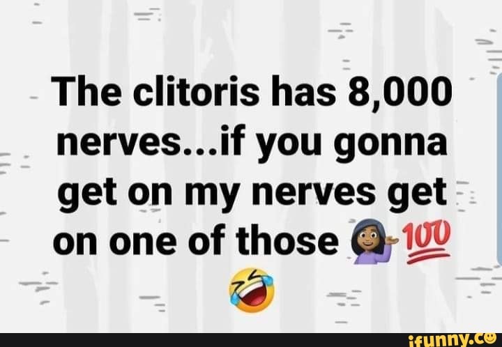 The clitoris has 8,000 nerves...if you gonna get on my nerves get on one of those @Q; - iFunny