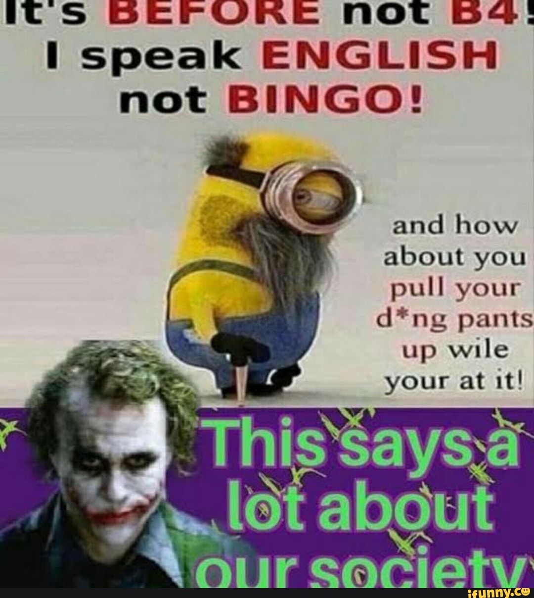 It's BEFORE not B4! I speak ENGLISH not BINGO! about you pull your d*ng ...