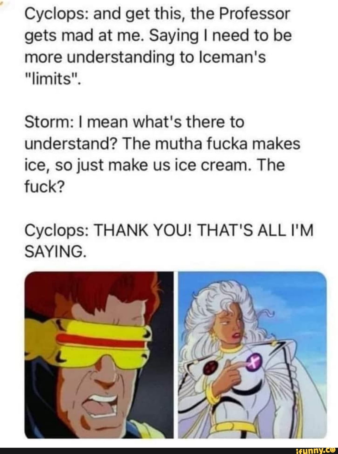 Cyclops: and get this, the Professor gets mad at me. Saying I need to ...