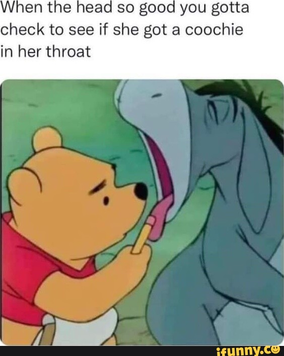 En the head so good you gotta check to see if she got a coochie in her ...