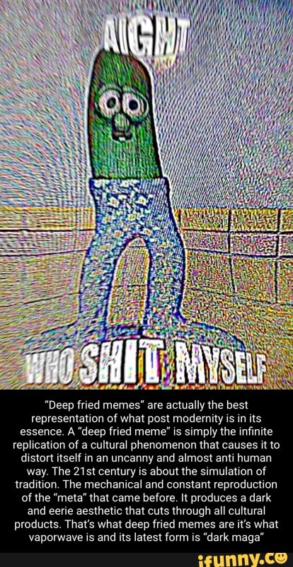 "Deep fried memes" are actually the best representation of what post modernity is in its essence ...
