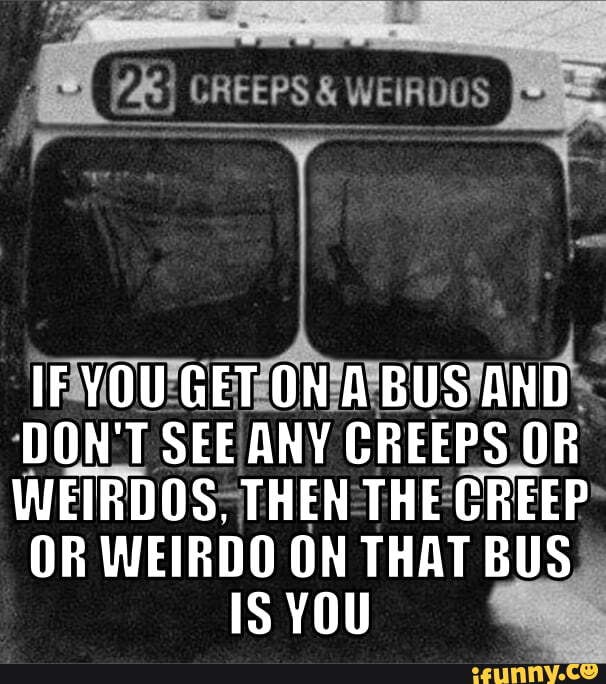 CREEPS WEIRDOS IF YOU GET ON A BUS AND DON'T SEE ANY CREEPS OR WEIRDOS ...