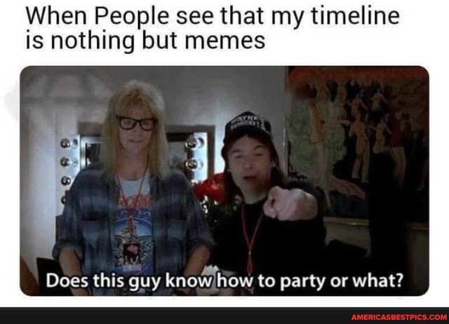 When People see that my timeline is nothing but memes Does this guy ...