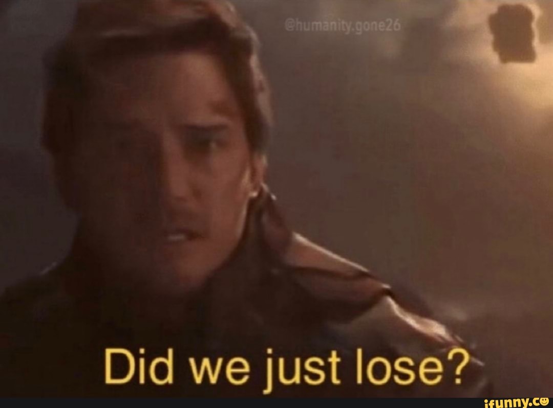 Did we just lose? o q - iFunny
