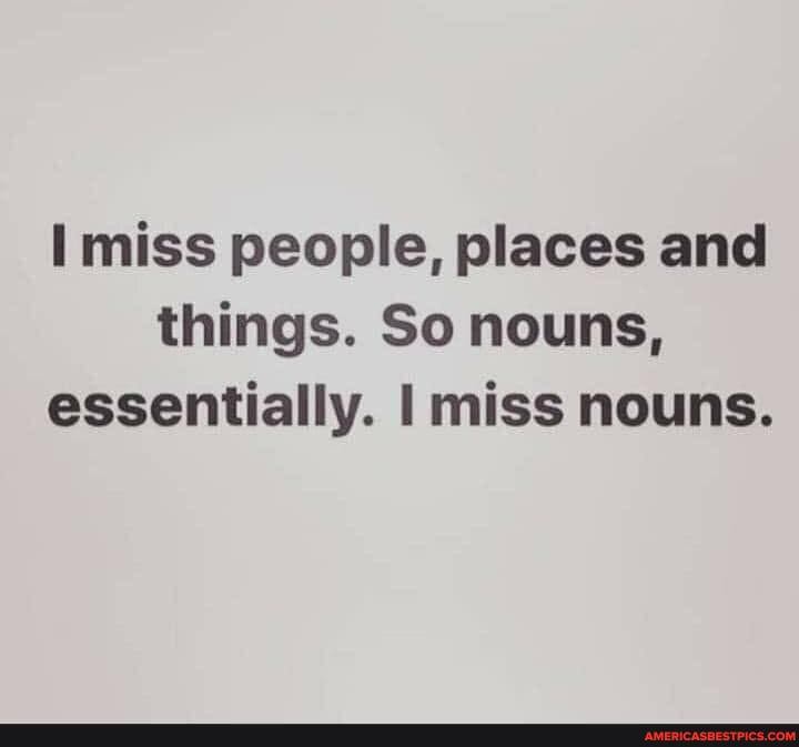 I miss people, places and things. So nouns, essentially. miss nouns ...