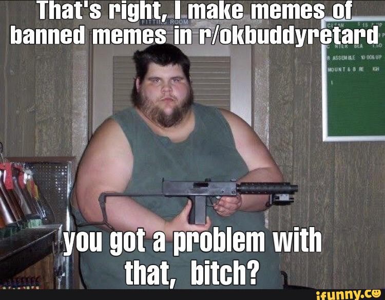 That's right, make memes of banned memes in you got a problem with that ...