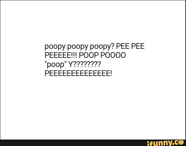 Poopy poopy poopy? PEE PEE PEEEEEI POOP POOOO "poop' PEEEEEEEEEEEEEE ...