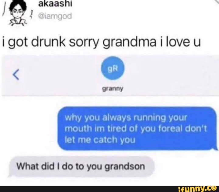 Akaasni i got drunk sorry grandma i love u granny why you always ...