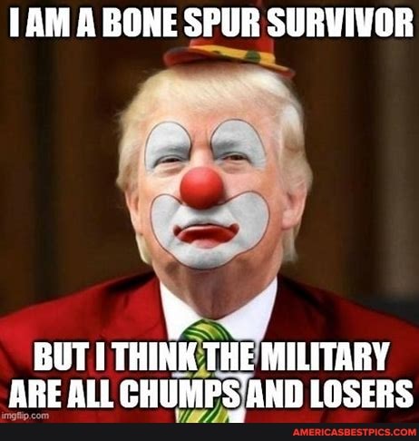 A BONE SPUR SURVIVOR I THINK THE MILITARY RE ALL CHUMPS AND LOSERS ...